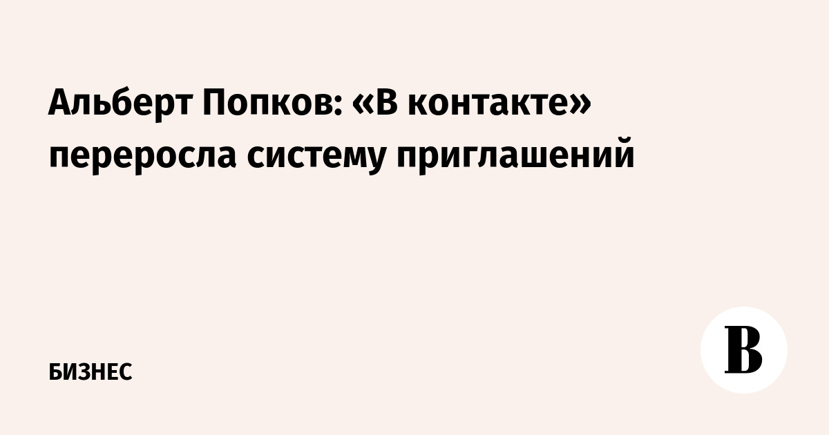 Альберт Попков: «В контакте» переросла систему приглашений - Ведомости