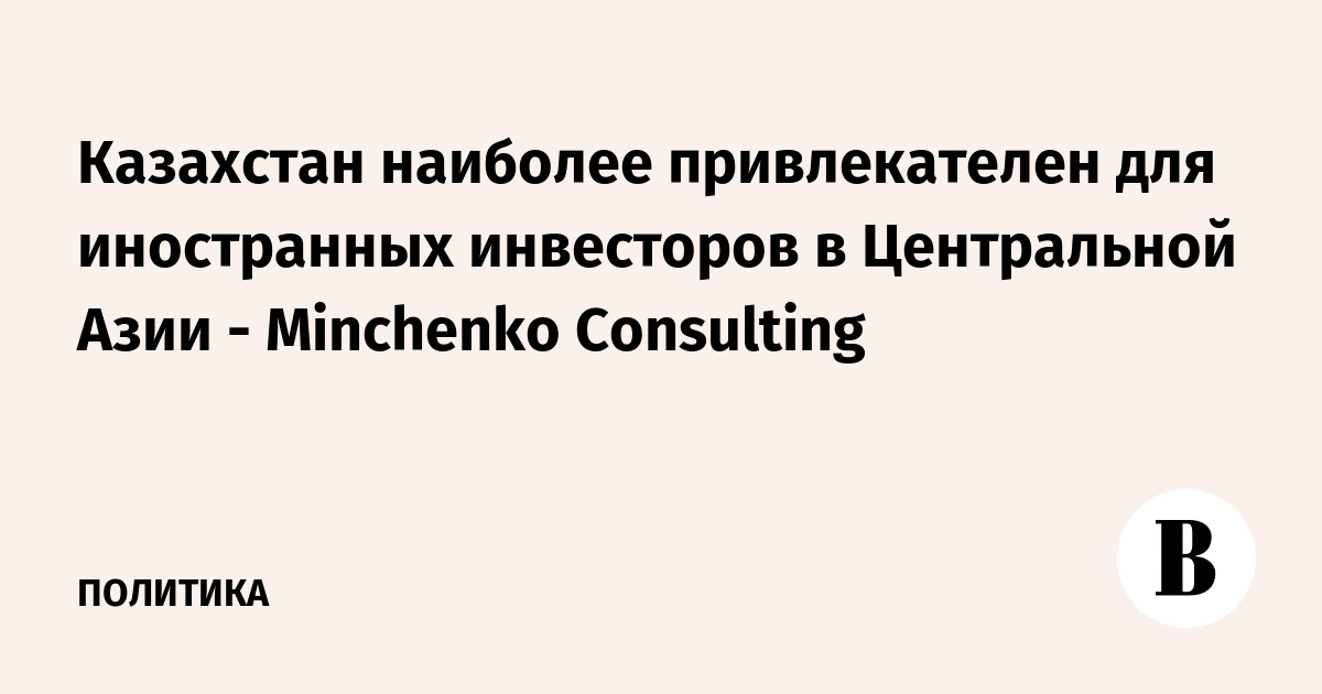 Казахстан наиболее привлекателен для иностранных инвесторов в Центральной Азии - Minchenko ...