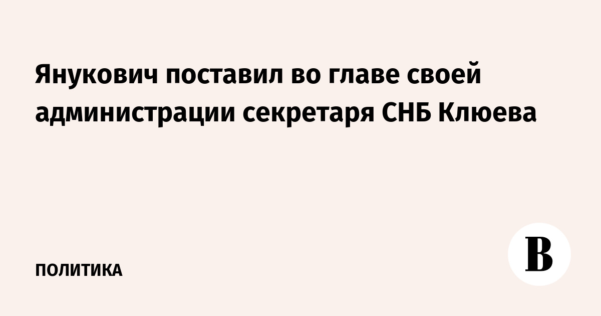 Янукович поставил во главе своей администрации секретаря СНБ Клюева ...