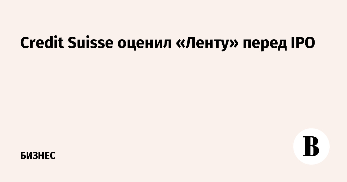 Credit Suisse оценил «Ленту» перед IPO - Ведомости