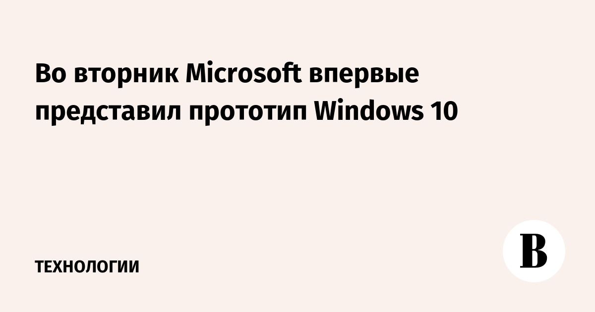 Во вторник Microsoft впервые представил прототип Windows 10 - Ведомости
