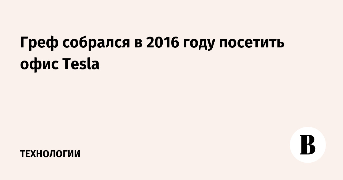 Греф собрался в 2016 году посетить офис Tesla - Ведомости