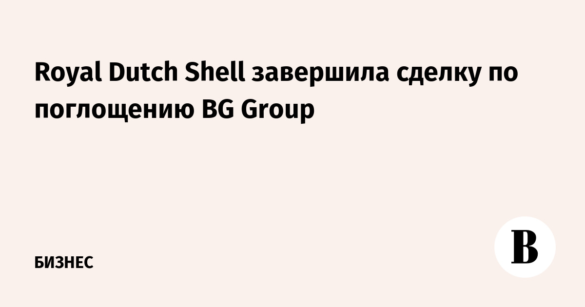 Royal Dutch Shell завершила сделку по поглощению BG Group - Ведомости