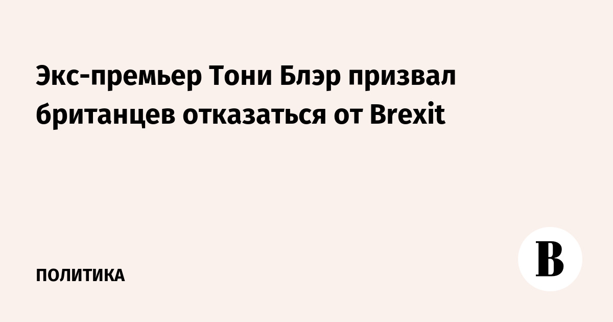 Экс-премьер Тони Блэр призвал британцев отказаться от Brexit - Ведомости