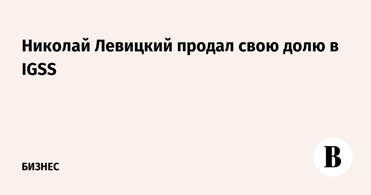 Николай Левицкий продал свою долю в IGSS - Ведомости