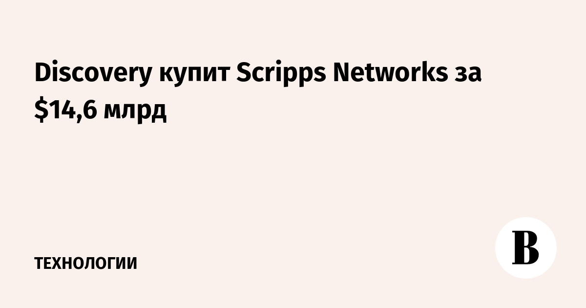 Discovery купит Scripps Networks за $14,6 млрд - Ведомости