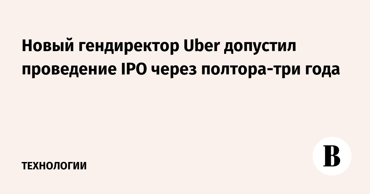 Новый гендиректор Uber допустил проведение IPO через полтора-три года - Ведомости