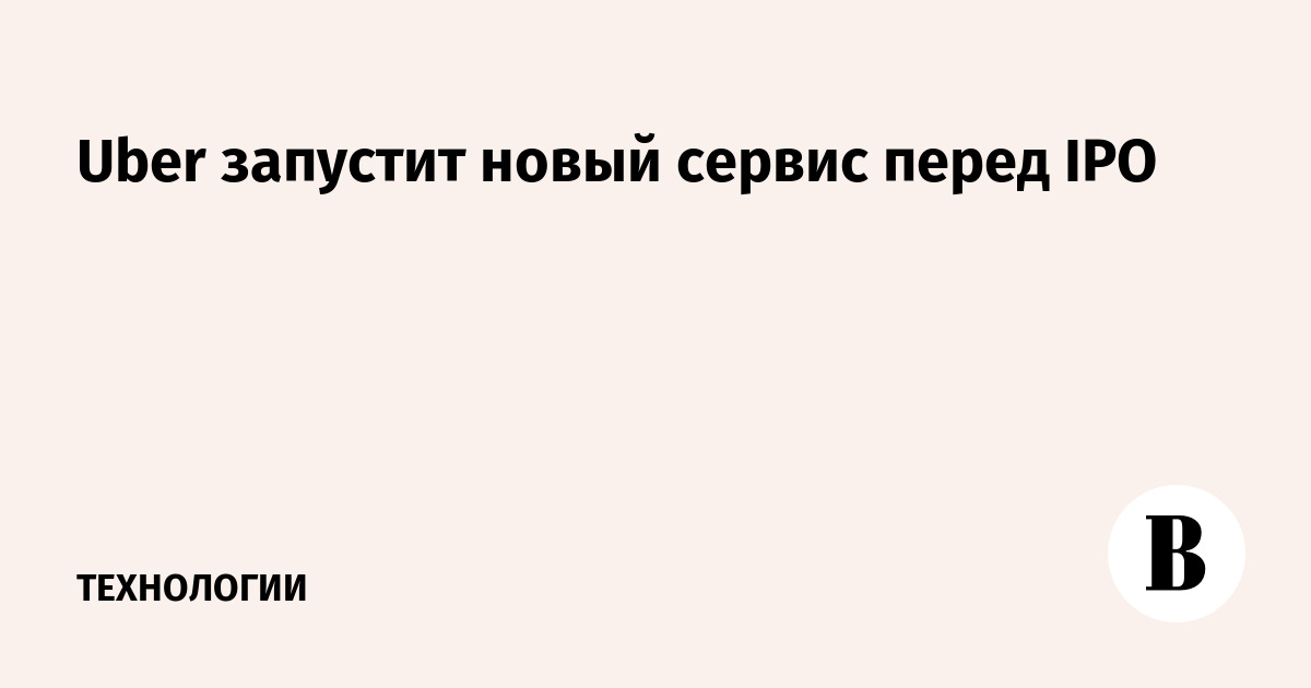 Uber запустит новый сервис перед IPO - Ведомости