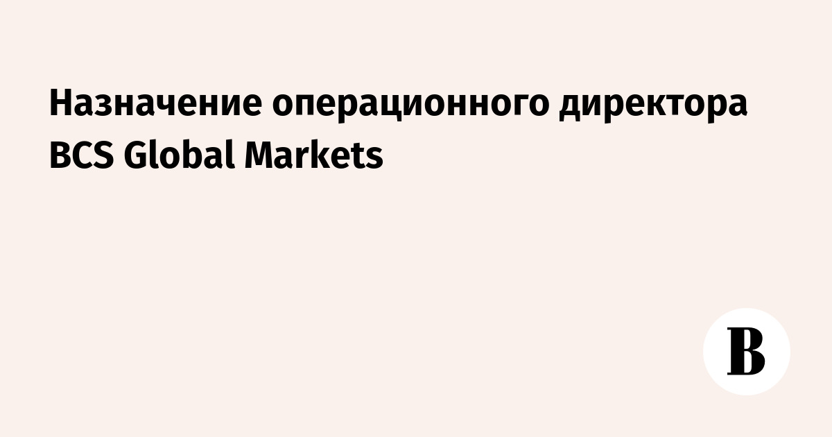Назначение операционного директора BCS Global Markets - Ведомости