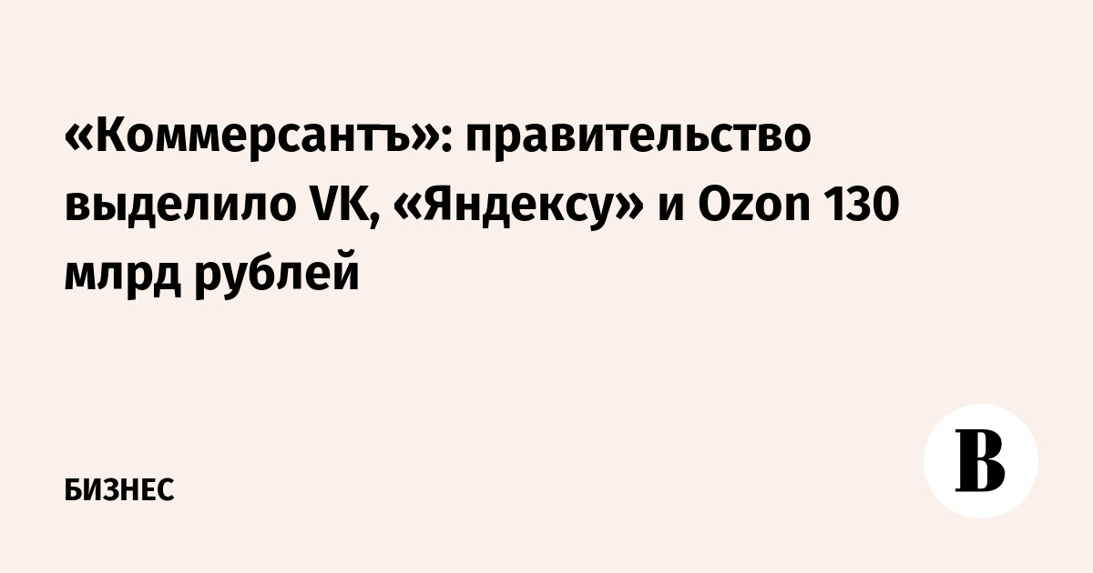 «Коммерсантъ»: правительство выделило VK, «Яндексу» и Ozon 130 млрд рублей - Ведомости