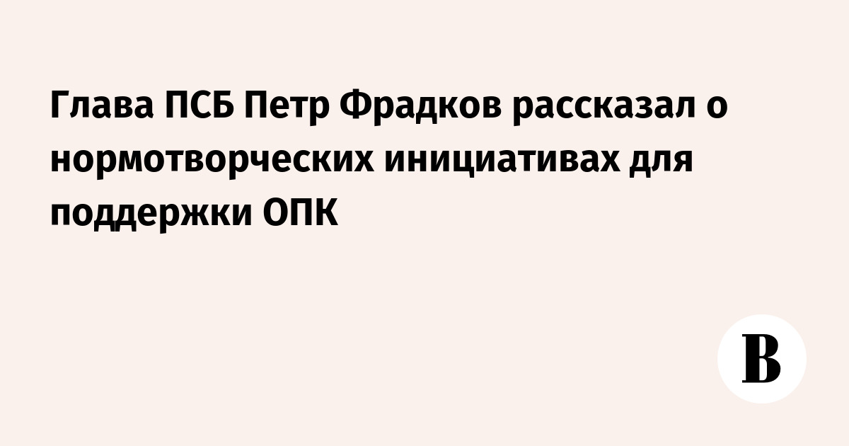 Глава ПСБ Петр Фрадков рассказал о нормотворческих инициативах для ...