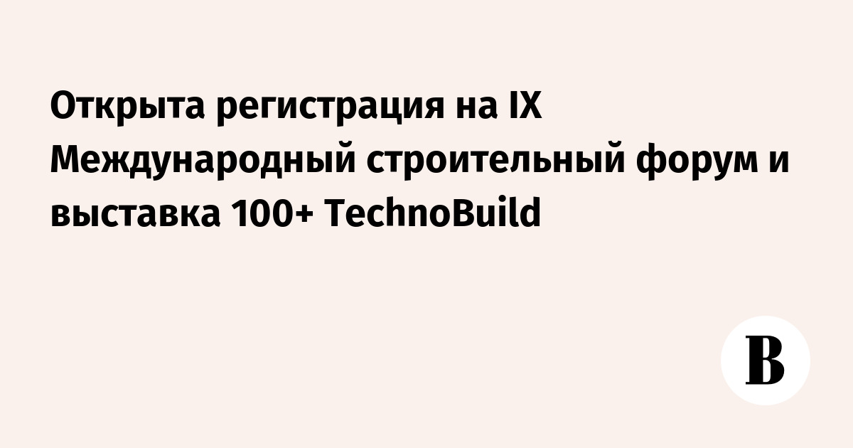 Открыта регистрация на IX Международный строительный форум и выставка 100+ TechnoBuild - Ведомости