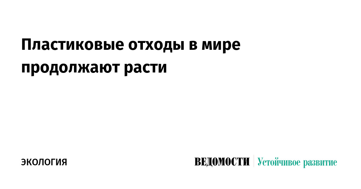 Пластиковые отходы в мире продолжают расти - «Ведомости.Устойчивое ...
