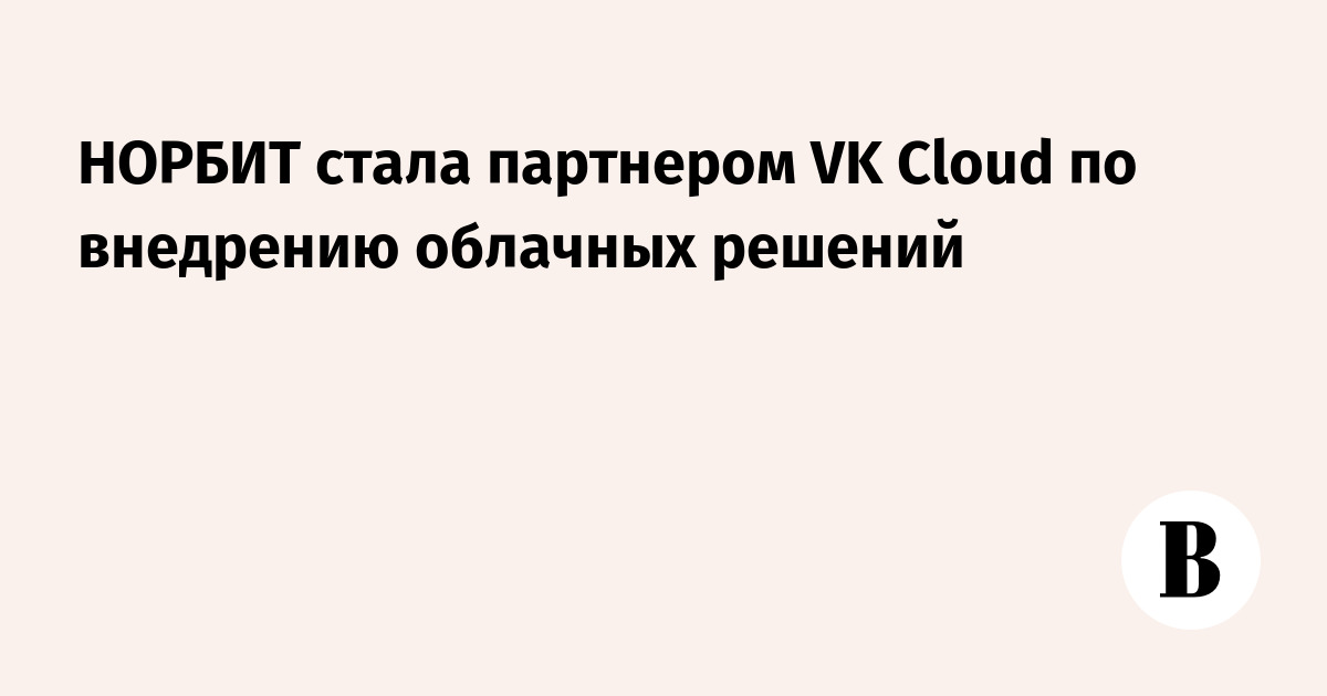 НОРБИТ стала партнером VK Cloud по внедрению облачных решений - Ведомости