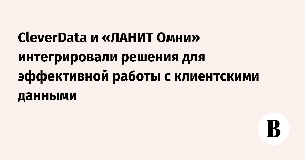 CleverData и «ЛАНИТ Омни» интегрировали решения для эффективной работы с клиентскими данными ...