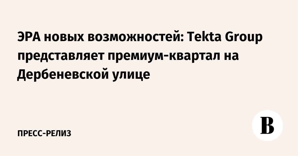 ЭРА новых возможностей: Tekta Group представляет премиум-квартал на Дербеневской улице - Ведомости