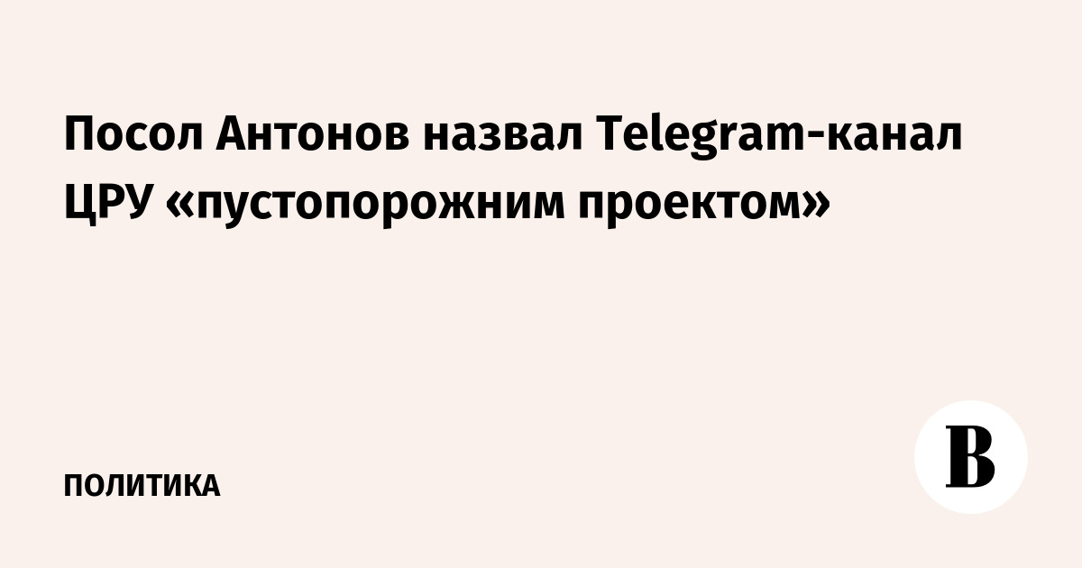 Посол Антонов назвал Telegram-канал ЦРУ «пустопорожним проектом» - Ведомости