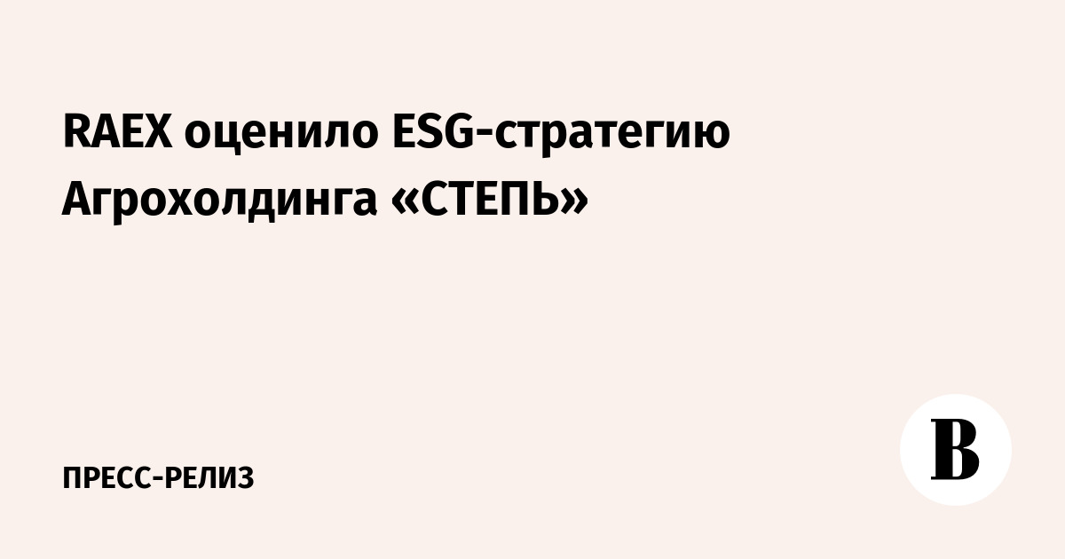 RAEX оценило ESG-стратегию Агрохолдинга «СТЕПЬ» - Ведомости