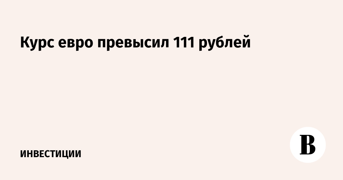 Курс евро превысил 111 рублей - Ведомости