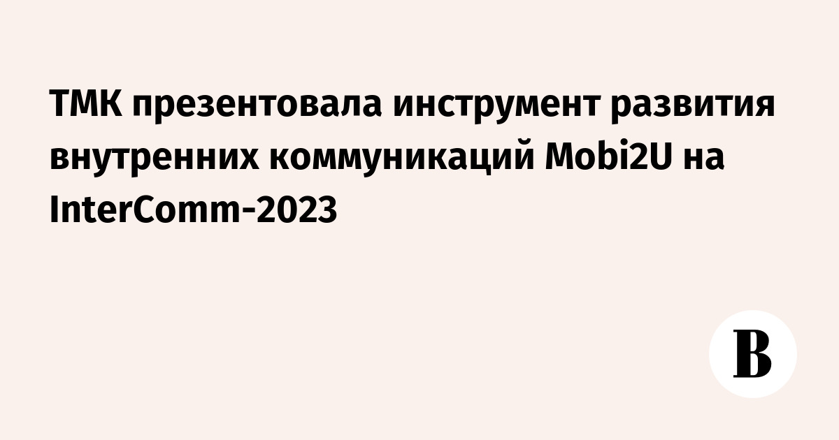 ТМК презентовала инструмент развития внутренних коммуникаций Mobi2U на InterComm-2023 - Ведомости