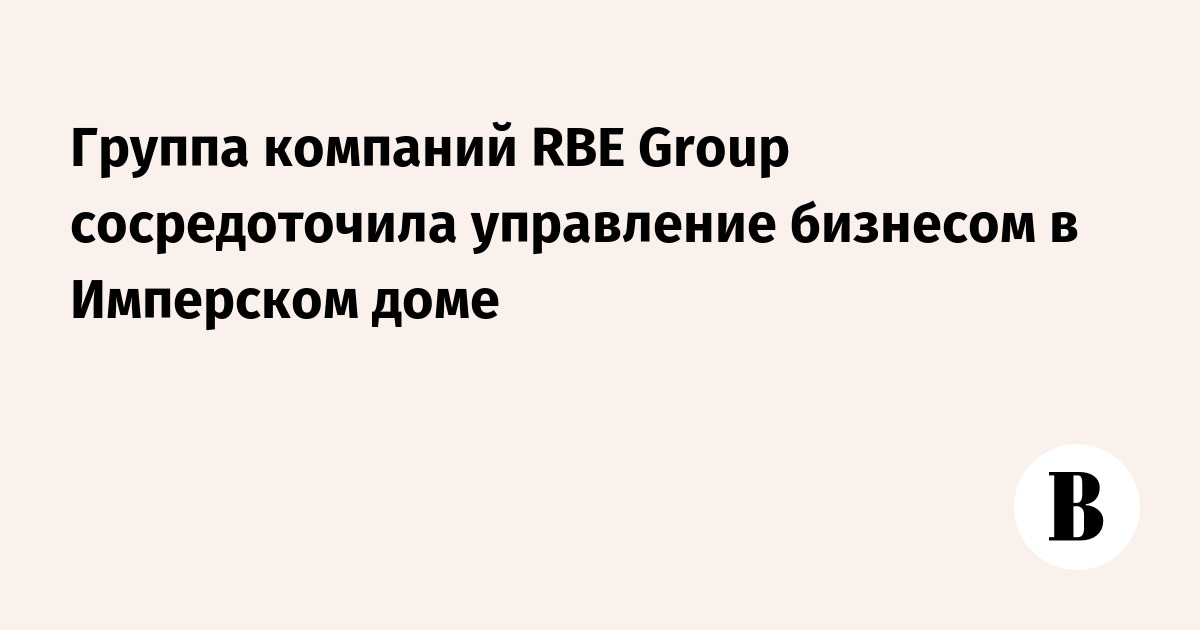 Группа компаний RBE Group сосредоточила управление бизнесом в Имперском ...