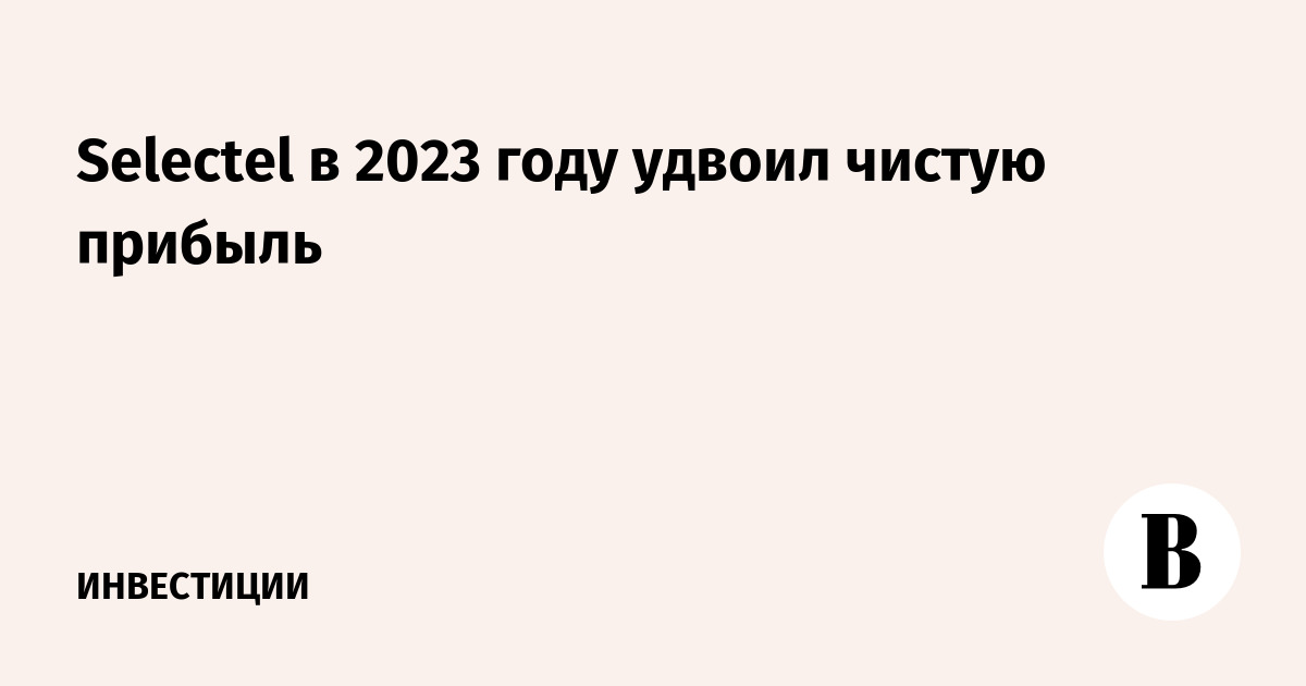 Selectel в 2023 году удвоил чистую прибыль - Ведомости