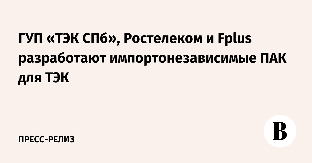 ГУП «ТЭК СПб», Ростелеком и Fplus разработают импортонезависимые ПАК для ТЭК - Ведомости