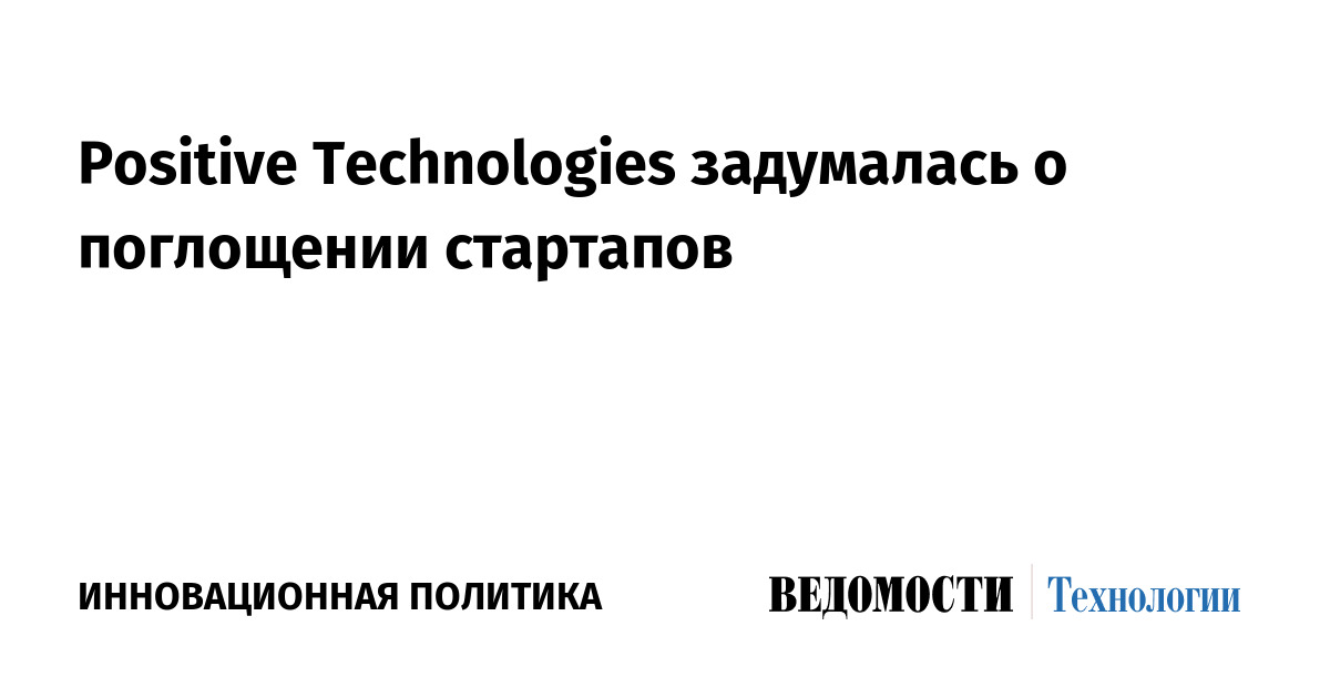 Positive Technologies задумалась о поглощении стартапов - Ведомости.Технологии и инновации