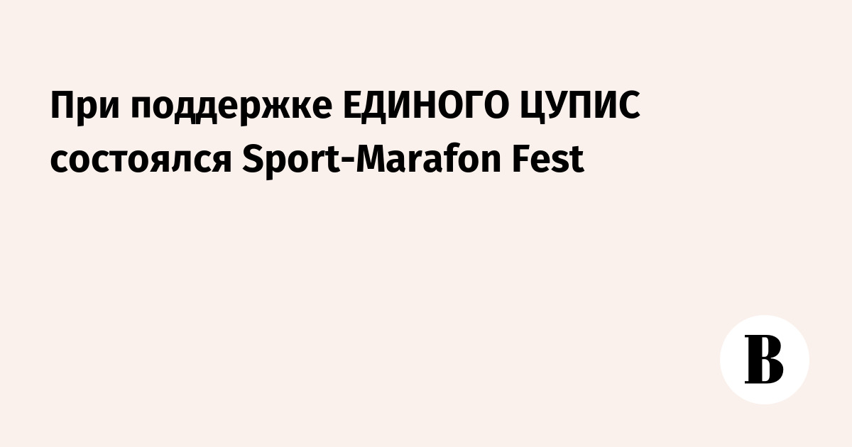 При поддержке ЕДИНОГО ЦУПИС состоялся Sport-Marafon Fest - Ведомости