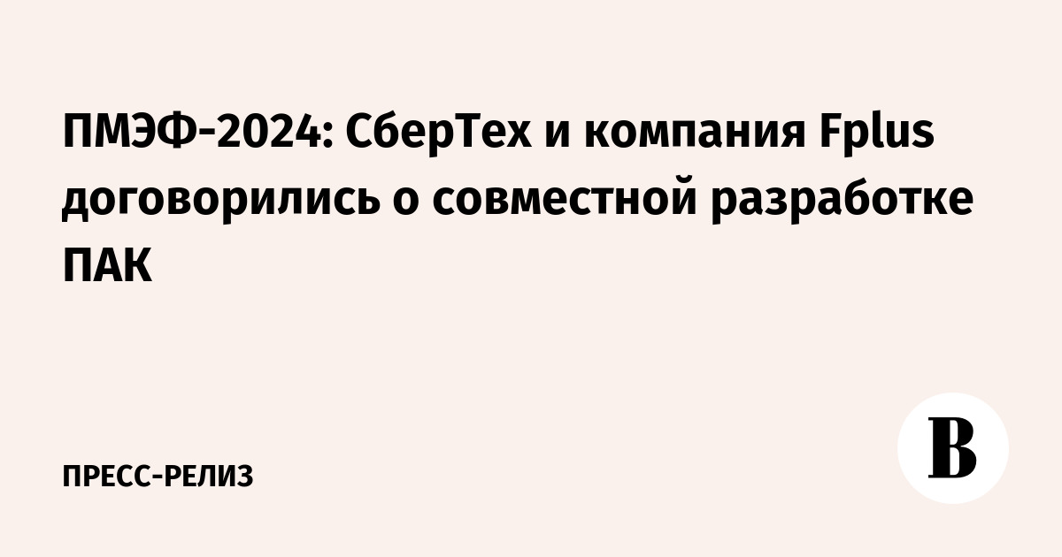 ПМЭФ-2024: СберТех и компания Fplus договорились о совместной разработке ПАК - Ведомости
