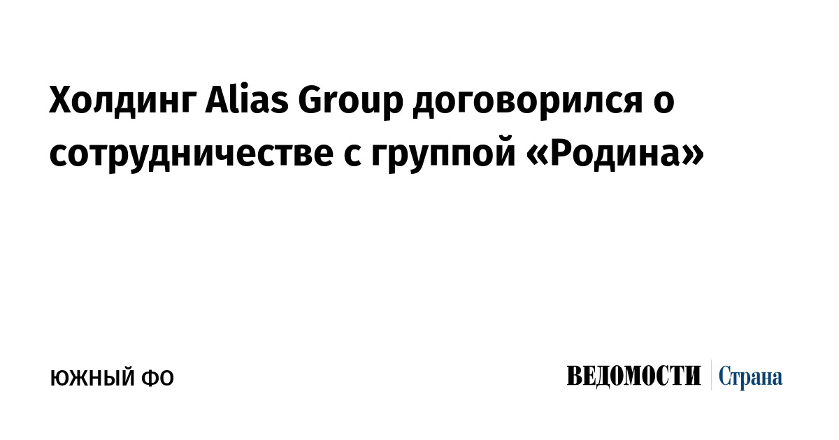Холдинг Alias Group договорился о сотрудничестве с группой «Родина» - «Ведомости. Страна»
