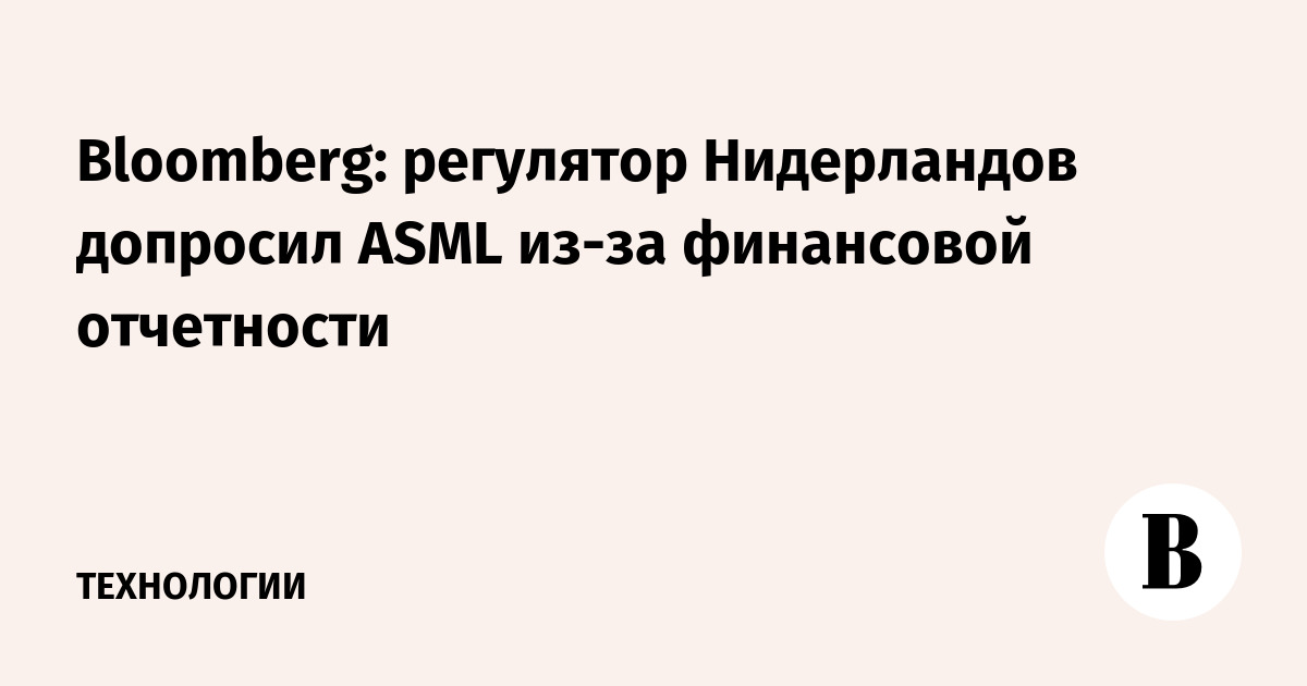 Bloomberg: регулятор Нидерландов допросил ASML из-за финансовой отчетности - Ведомости