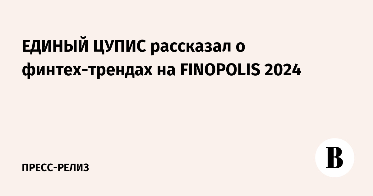 ЕДИНЫЙ ЦУПИС рассказал о финтех-трендах на FINOPOLIS 2024 - Ведомости