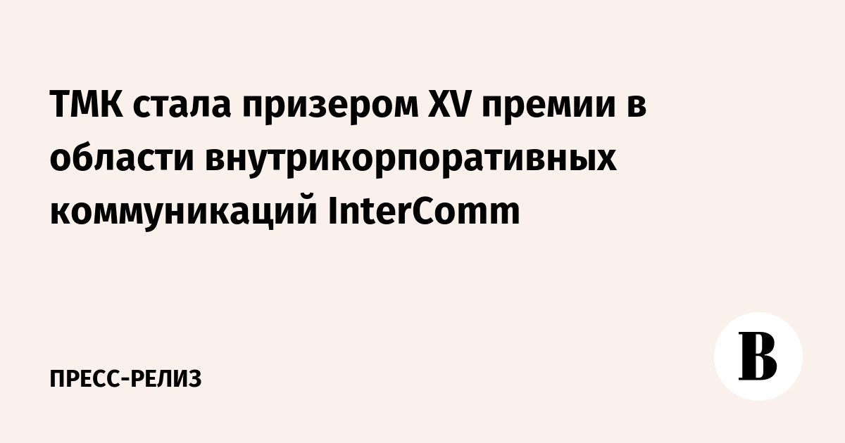 ТМК стала призером XV премии в области внутрикорпоративных коммуникаций InterComm - Ведомости