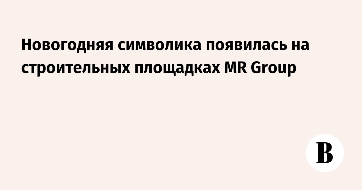 Новогодняя символика появилась на строительных площадках MR Group ...