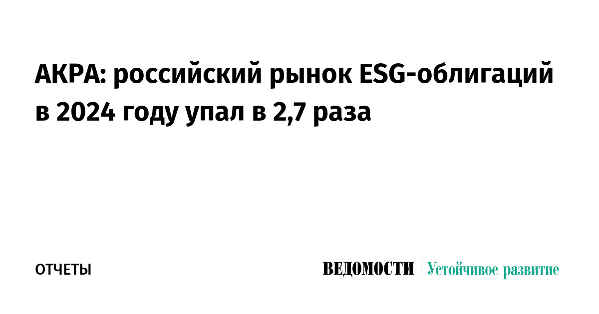 АКРА: российский рынок ESG-облигаций в 2024 году упал в 2,7 раза - «Ведомости.Устойчивое развитие»