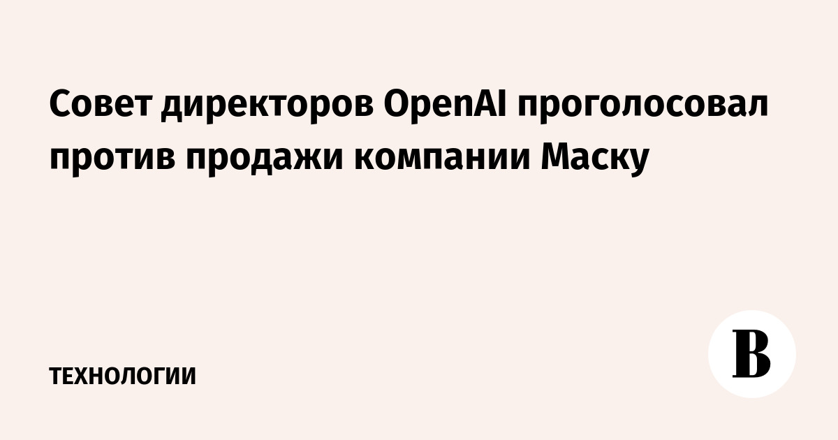 Совет директоров Openai проголосовал против продажи компании Маску Ведомости