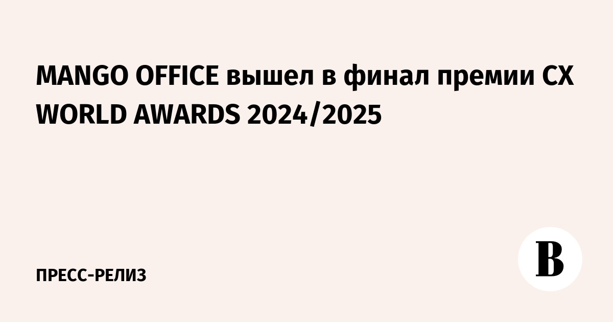 MANGO OFFICE вышел в финал премии CX WORLD AWARDS 2024/2025 - Ведомости