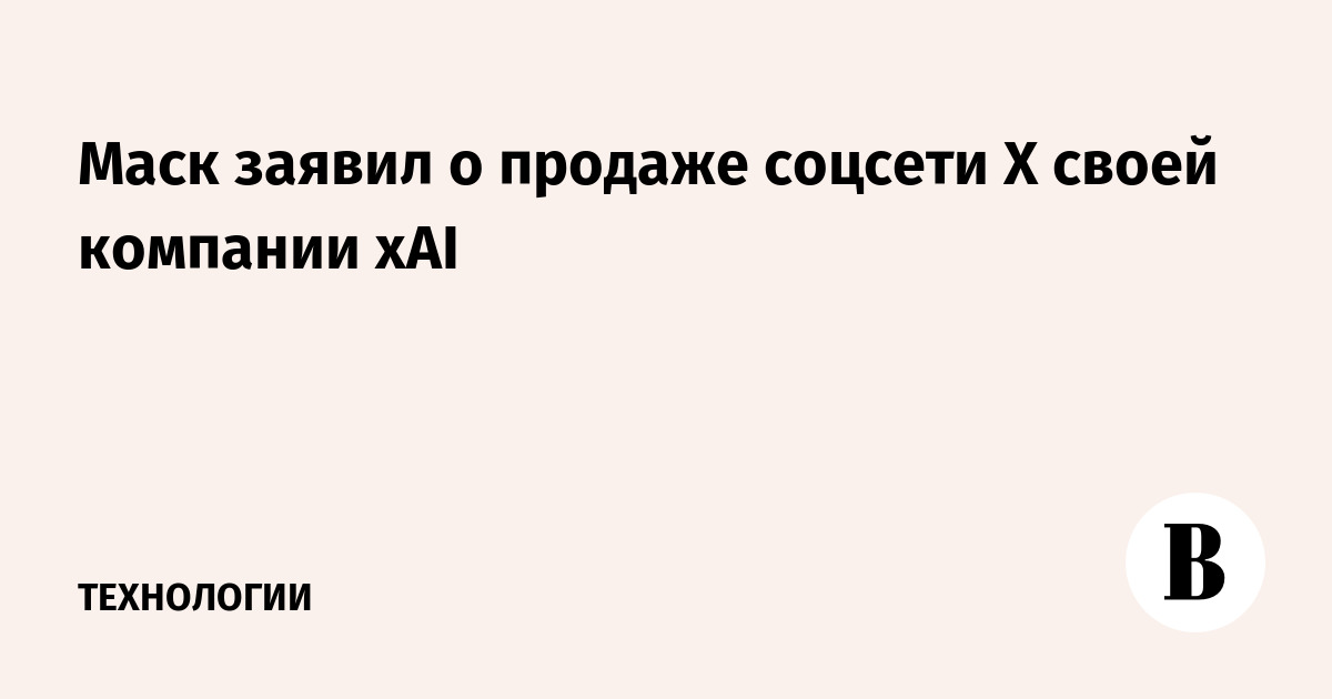 Маск заявил о продаже соцсети X своей компании xAI - Ведомости