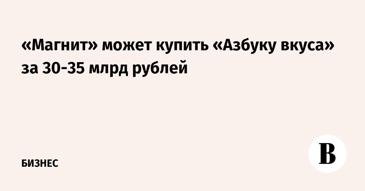 «Магнит» может купить «Азбуку вкуса» за 30-35 млрд рублей - Ведомости