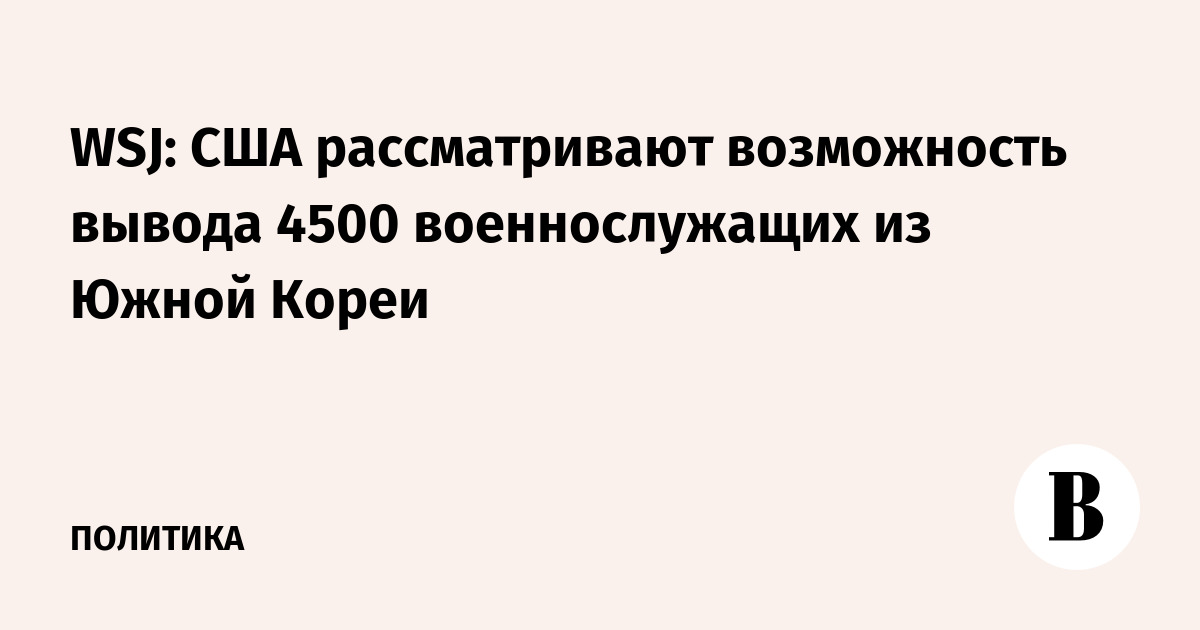 WSJ: США рассматривают возможность вывода 4500 военнослужащих из Южной Кореи - Ведомости