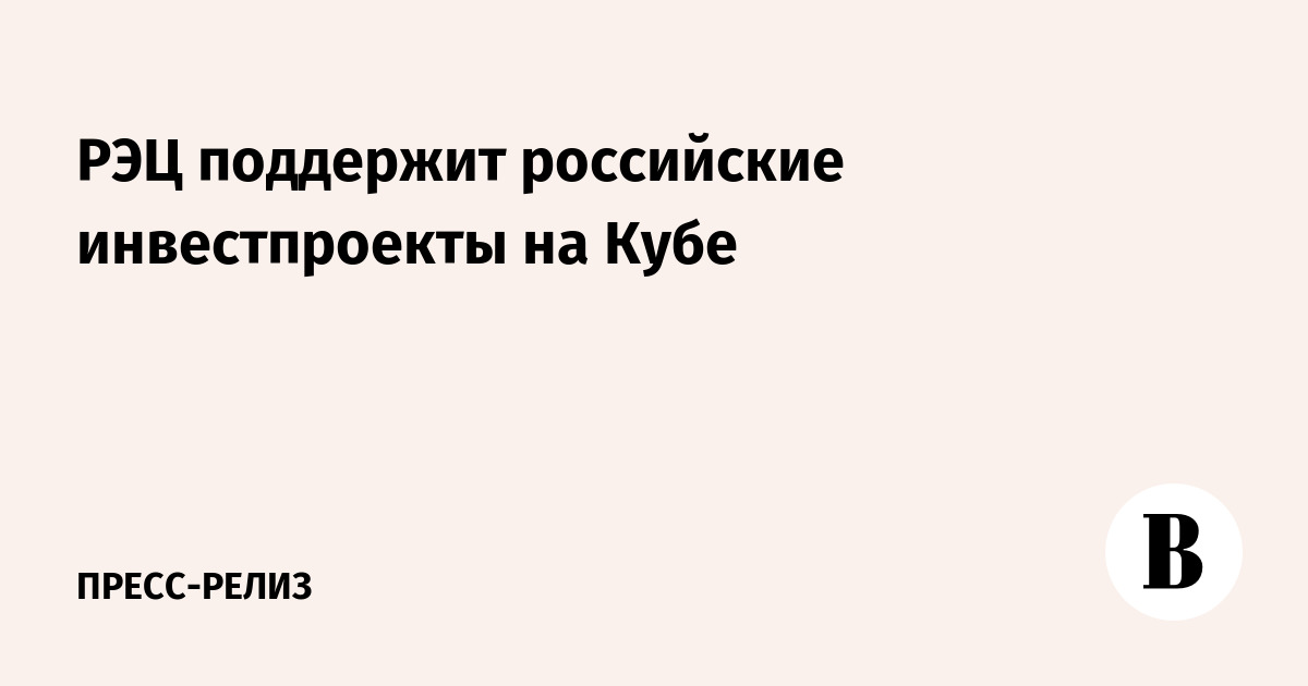 РЭЦ поддержит российские инвестпроекты на Кубе - Ведомости