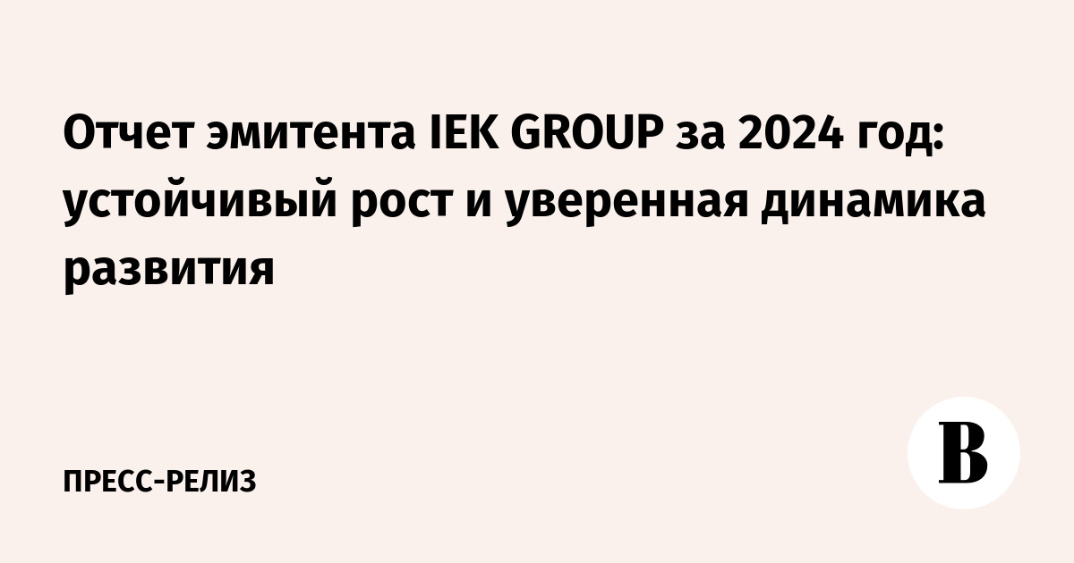 Отчет эмитента IEK GROUP за 2024 год: устойчивый рост и уверенная динамика развития - Ведомости