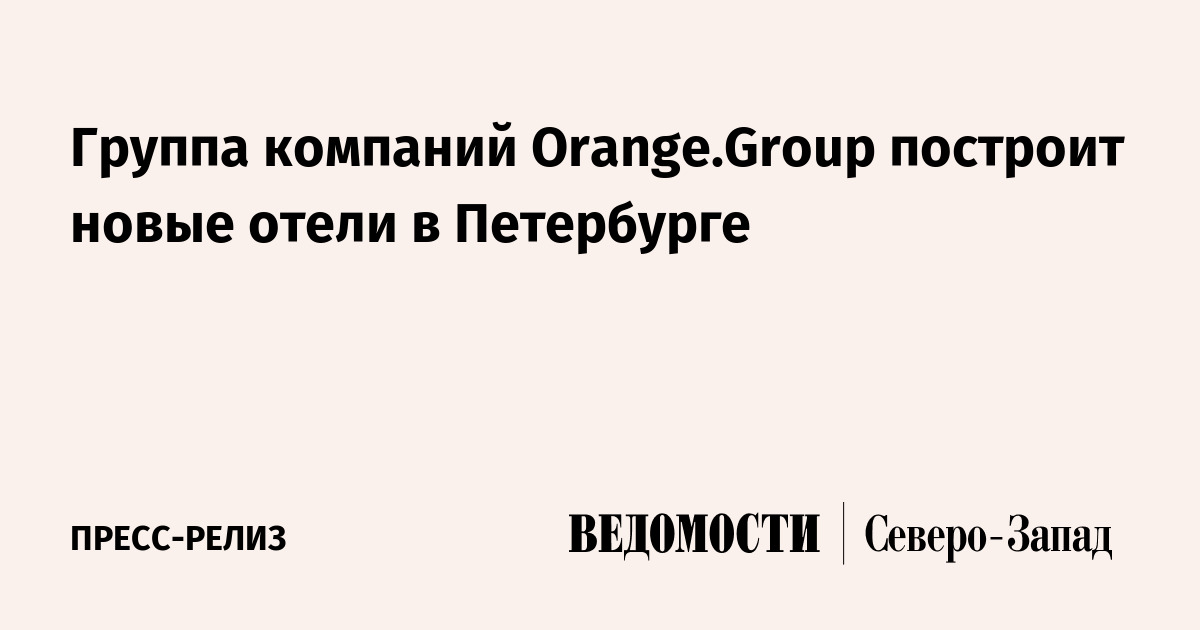 Группа компаний Orange.Group построит новые отели в Петербурге ...