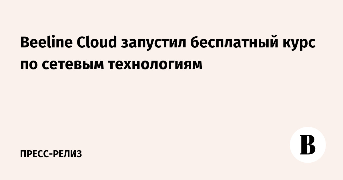 Beeline Cloud запустил бесплатный курс по сетевым технологиям - Ведомости