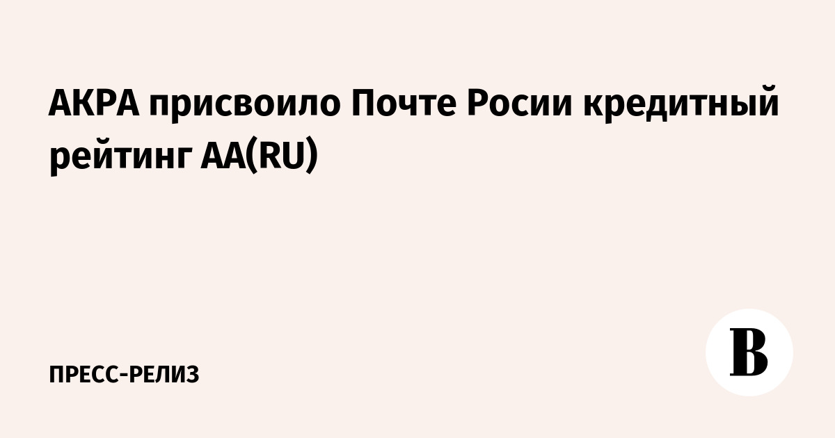 АКРА присвоило Почте Росии кредитный рейтинг АА(RU) - Ведомости