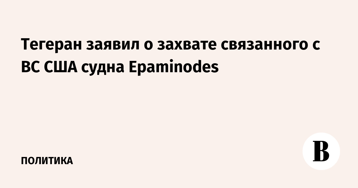 Тегеран заявил о захвате связанного с ВС США судна Epaminodes - Ведомости