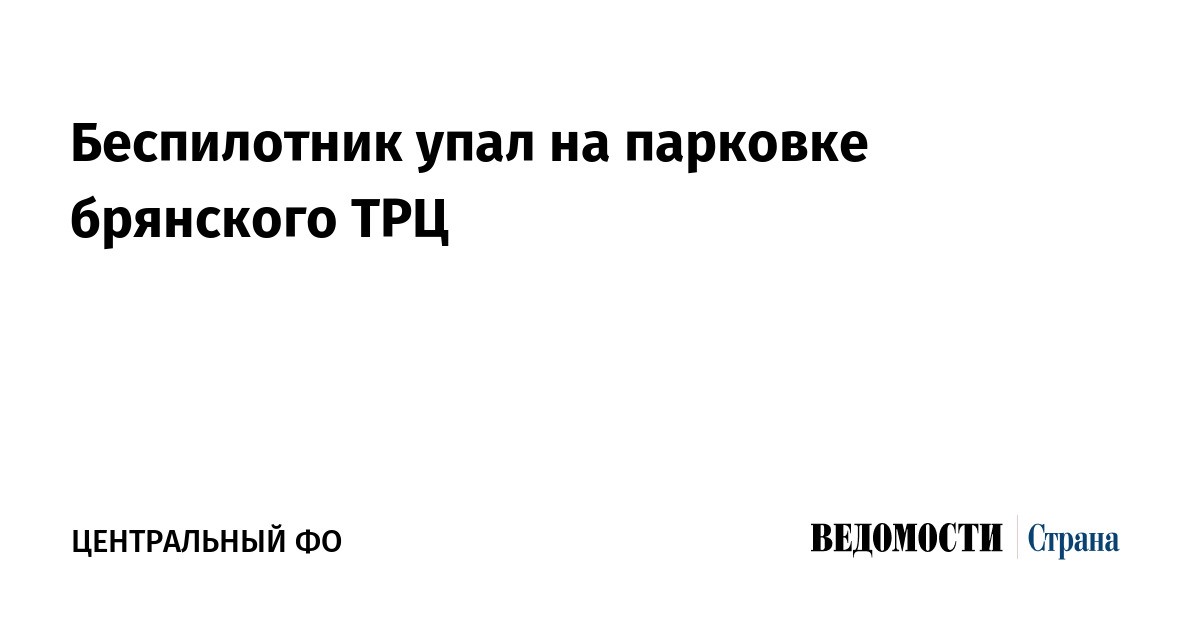 Беспилотник упал на парковке брянского ТРЦ - «Ведомости. Страна»